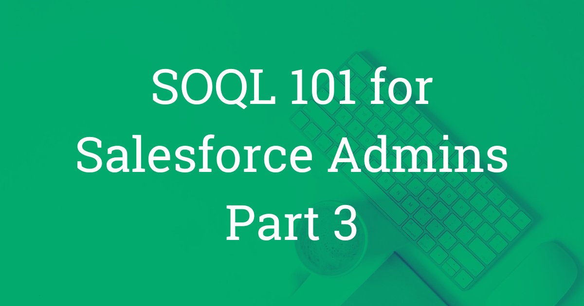 SOQL 101 for Salesforce Admins — Part 3 – Neil Hohmann